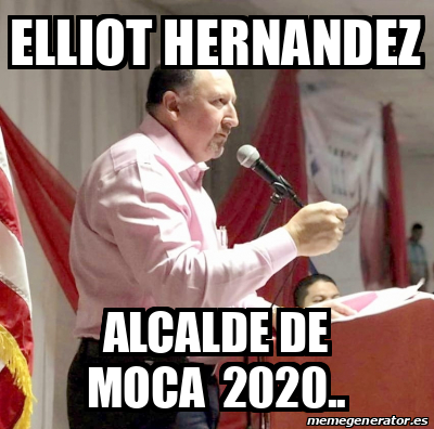 Meme Personalizado - ELLIOT HERNANDEZ ALCALDE DE MOCA 2020.. - 31890847