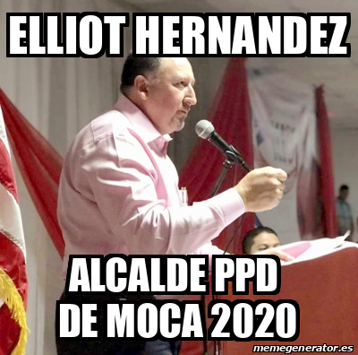 Meme Personalizado - ELLIOT HERNANDEZ ALCALDE PPD DE MOCA 2020 - 31890851