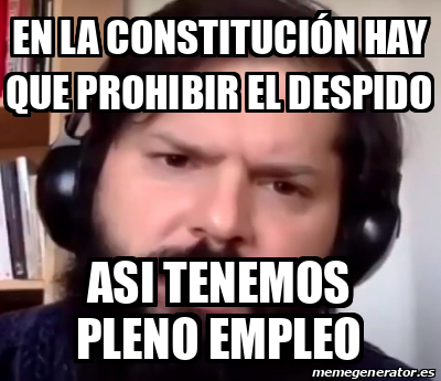Meme Personalizado - EN LA CONSTITUCIÓN HAY QUE PROHIBIR EL DESPIDO ASI ...