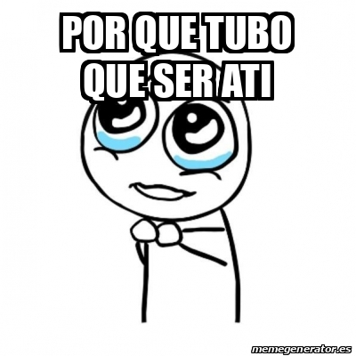 Meme Por favor - Por que tubo que ser ati - 31891893