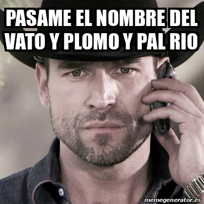 Meme Personalizado - Pasame el nombre del vato y plomo y pal rio - 31892492