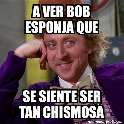 Meme Willy Wonka - A ver bob esponja que Se siente ser tan CHISMOSA ...