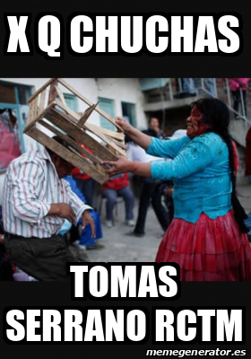 Meme Personalizado - X q chuchas Tomas Serrano rctm - 31894484