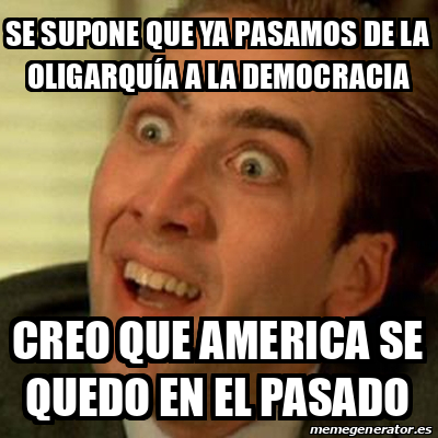 Meme No me digas - se supone que ya pasamos de la OLIGARQUÍA a la ...