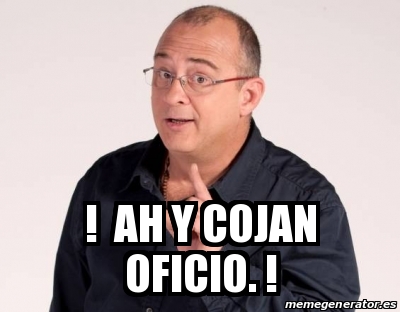 Meme Personalizado - ! Ah y Cojan oficio. ! - 31091050