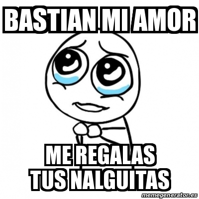 Meme Por favor - Bastian mi amor Me regalas Tus nalguitas - 31091605