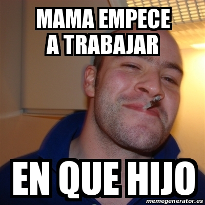 Meme Greg - MAMA EMPECE A TRABAJAR EN QUE HIJO - 31092635