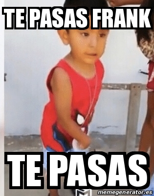 Meme Personalizado - Te pasas Frank Te pasas - 31093551