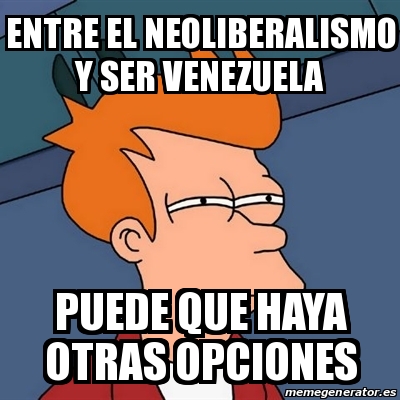 Meme Futurama Fry - ENTRE EL NEOLIBERALISMO Y SER VENEZUELA PUEDE QUE ...