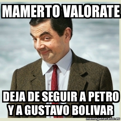 Meme Mr Bean - MAMERTO VALORATE DEJA DE SEGUIR A PETRO Y A GUSTAVO ...
