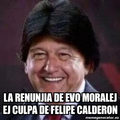 Meme Personalizado - LA RENUNJIA DE EVO MORALEJ EJ CULPA DE FELIPE ...