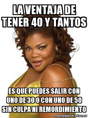 Meme Personalizado - LA VENTAJA DE TENER 40 Y TANTOS ES QUE PUEDES ...