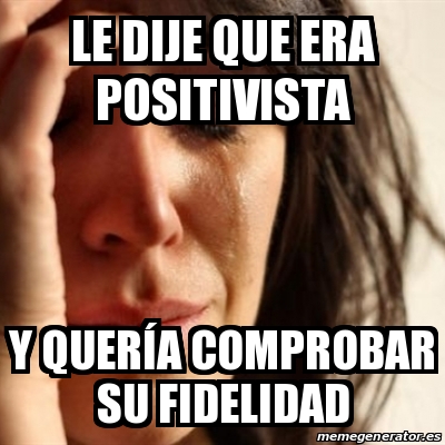 Meme Problems - Le dije que era Positivista Y querÃ­a comprobar su ...