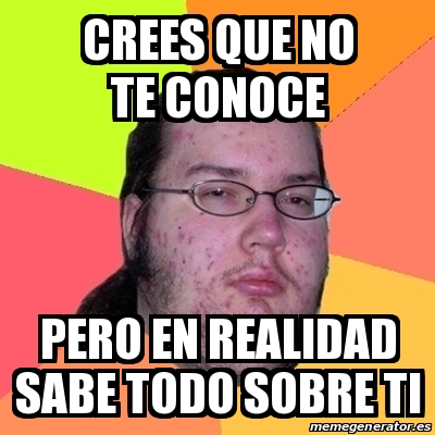 Meme Friki - CREES QUE NO TE CONOCE PERO EN REALIDAD SABE TODO SOBRE TI ...