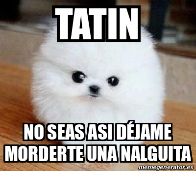 Meme Personalizado - Tatin No seas asi déjame morderte una nalguita ...
