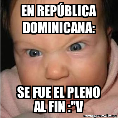 Meme Bebe furioso - En República Dominicana: Se fue el pleno al fin ...