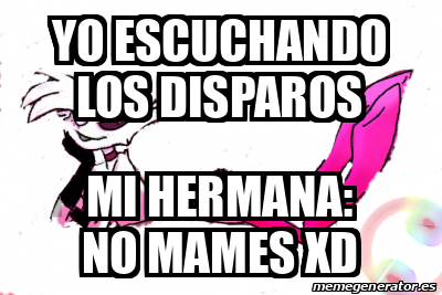 Meme Personalizado - Yo escuchando los disparos Mi hermana: no mames XD ...