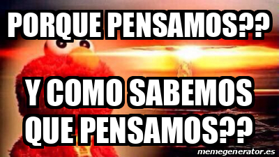 Meme Personalizado - Porque pensamos?? Y como sabemos que pensamos ...