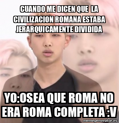 Meme Personalizado - CUANDO ME DICEN QUE la civilizacion romana estaba ...
