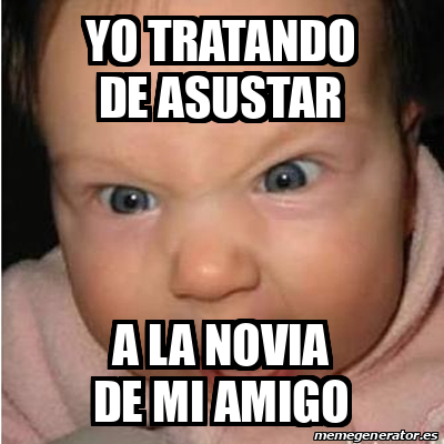 Meme Bebe furioso - yo tratando de asustar a la novia de mi amigo ...