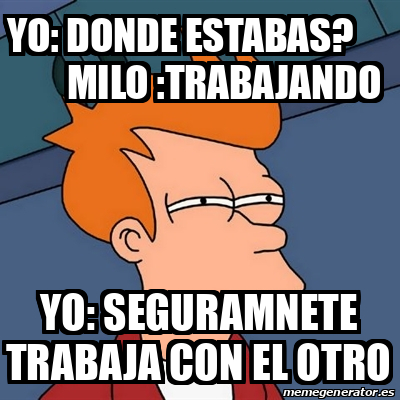 Meme Futurama Fry - yO: DONDE ESTABAS? mILO :TRABAJANDO YO: SEGURAMNETE ...