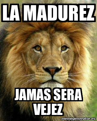 Meme Personalizado - La madurez Jamas sera vejez - 31904616