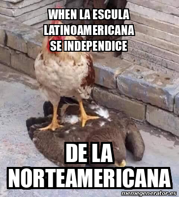 Meme Personalizado - when la escula latinoamericana se independice de ...
