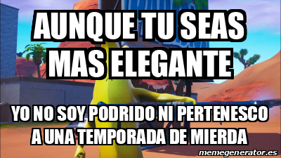 Meme Personalizado - aunque tu seas mas elegante yo no soy podrido ni ...