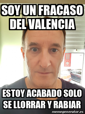 Meme Personalizado - Soy un fracaso del valencia Estoy acabado solo se ...