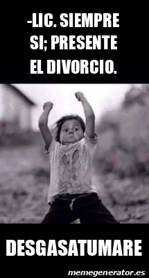 Meme Personalizado - -lic. Siempre si; presente el divorcio ...