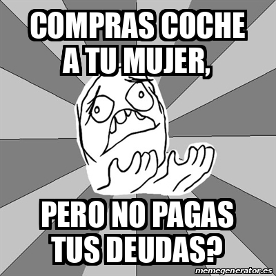 Meme Whyyy - Compras coche a tu mujer, pero no pagas tus deudas? - 31906759