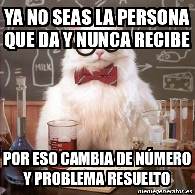 Meme Chemistry Cat - Ya no seas la persona que da y nunca recibe Por ...