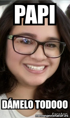Meme Personalizado - Papi Dámelo todooo - 31907286