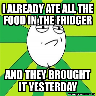 Meme Challenge Accepted - I already ate all the food in the fridger and ...
