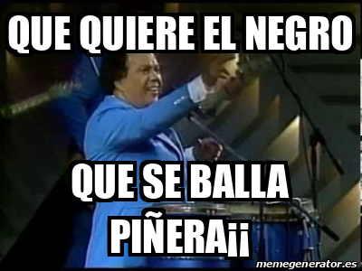Meme Personalizado - Que quiere el negro Que se balla piñera¡¡ - 31907878