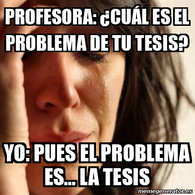 Meme Problems - profesora: ¿cuál es el problema de tu tesis? yo: pues ...