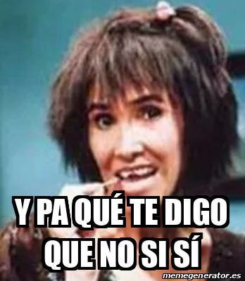 Meme Personalizado - Y pa qué te digo que no si sí - 31908182