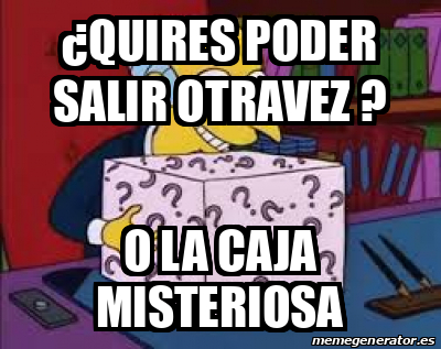 Meme Personalizado - ¿QUIRES PODER SALIR OTRAVEZ ? O LA CAJA MISTERIOSA ...