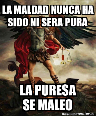 Meme Personalizado - LA MALDAD NUNCA HA SIDO NI SERA PURA LA PURESA SE ...