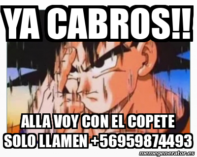 Meme Personalizado - Ya cabros!! Alla voy con el copete Solo llamen ...