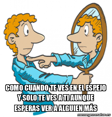 Meme Personalizado - COMO CUANDO TE VES EN EL ESPEJO Y SOLO TE VES A TI ...