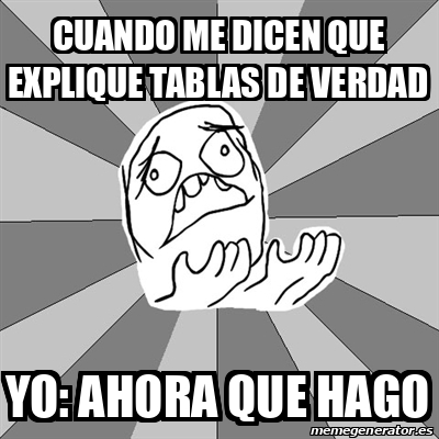 Meme Whyyy - Cuando me dicen que explique tablas de verdad Yo: ahora ...