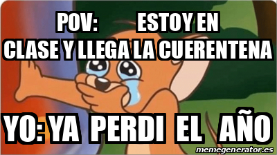 Meme Personalizado - pov: estoy en clase y llega la cuerentena yo: ya ...