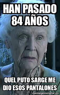 Meme Personalizado - Han pasado 84 años Quel puto sarge me dio esos ...