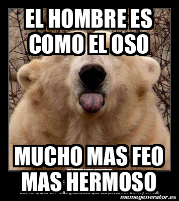 Meme Personalizado - el HOMBRE ES COMO EL OSO MUCHO MAS FEO MAS HERMOSO ...