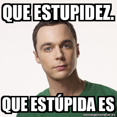 Meme Sheldon Cooper - Que estupidez. que estúpida es - 31917405