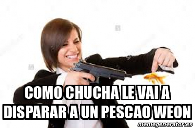 Meme Personalizado - como chucha le vai a disparar a un pescao weon ...