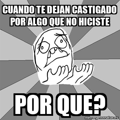 Meme Whyyy - cuando te dejan castigado por algo que no HICISTE por que ...