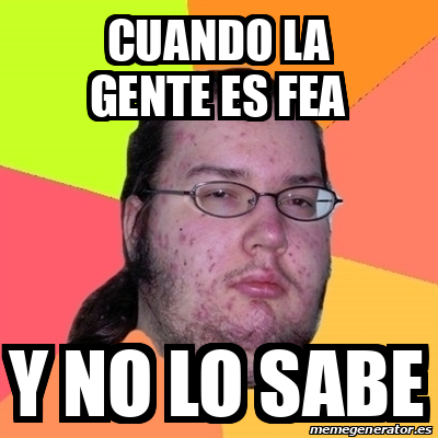 Meme Friki - cuando la gente es fea y no lo sabe - 31919107
