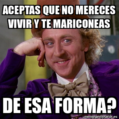 Meme Willy Wonka - aceptas que no mereces vivir y te mariconeas de esa ...